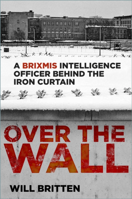 Over the Wall : A BRIXMIS Intelligence Officer Behind the Iron Curtain ...